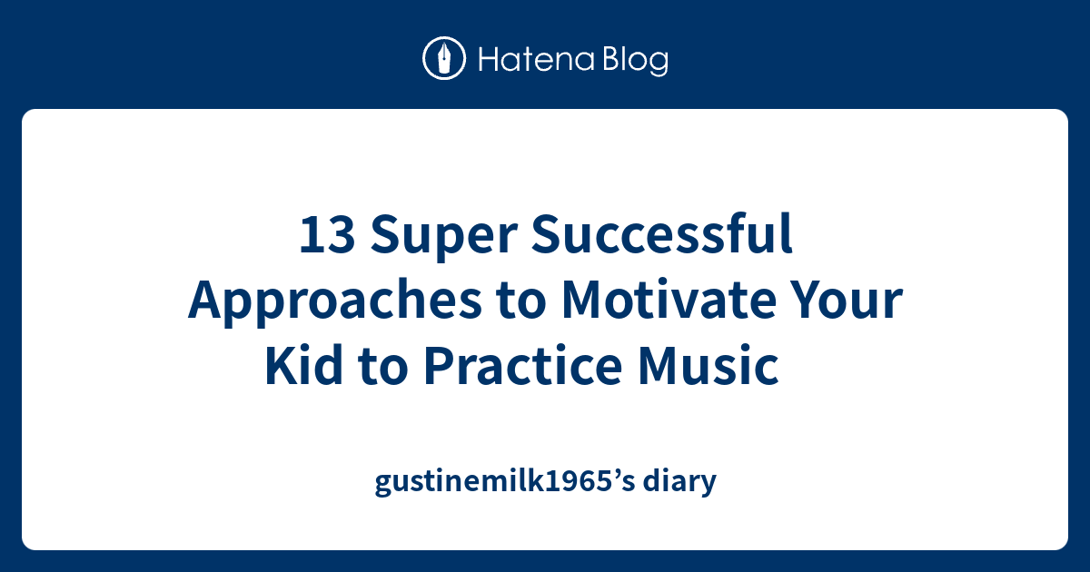 13 Super Successful Approaches to Motivate Your Kid to Practice Music ...