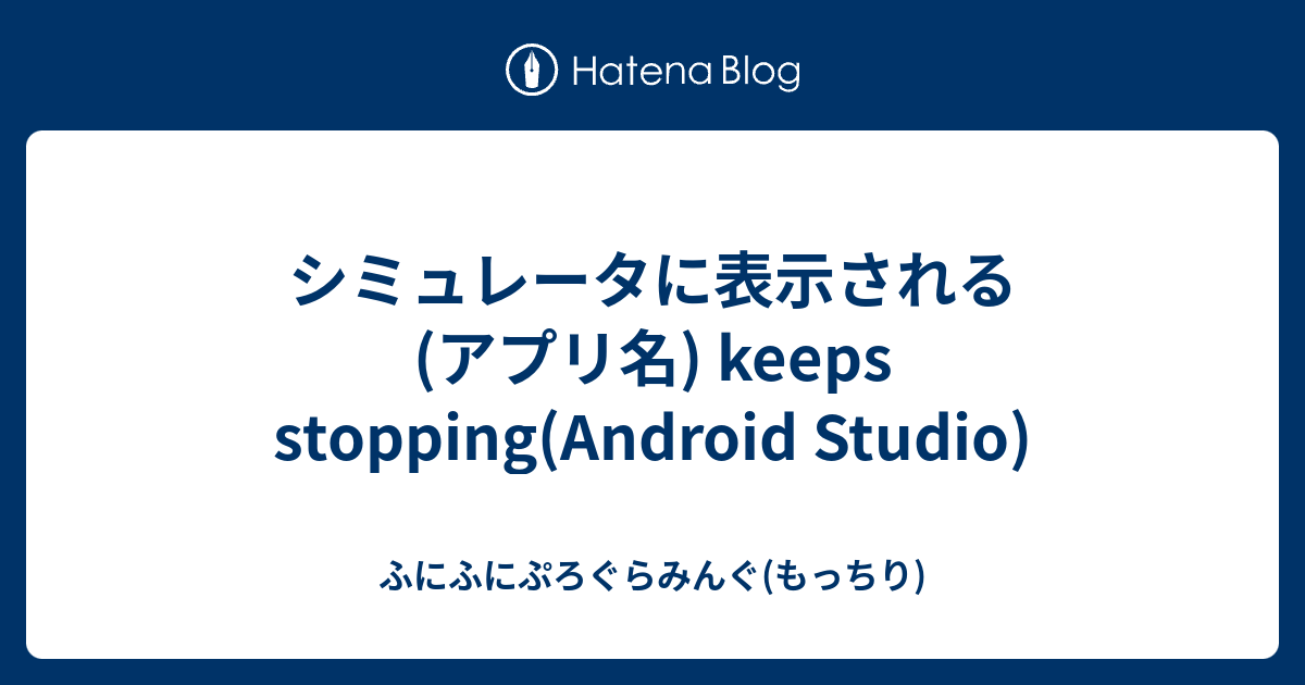 シミュレータに表示される(アプリ名) keeps stopping(Android Studio) - ふにふにぷろぐらみんぐ(もっちり)