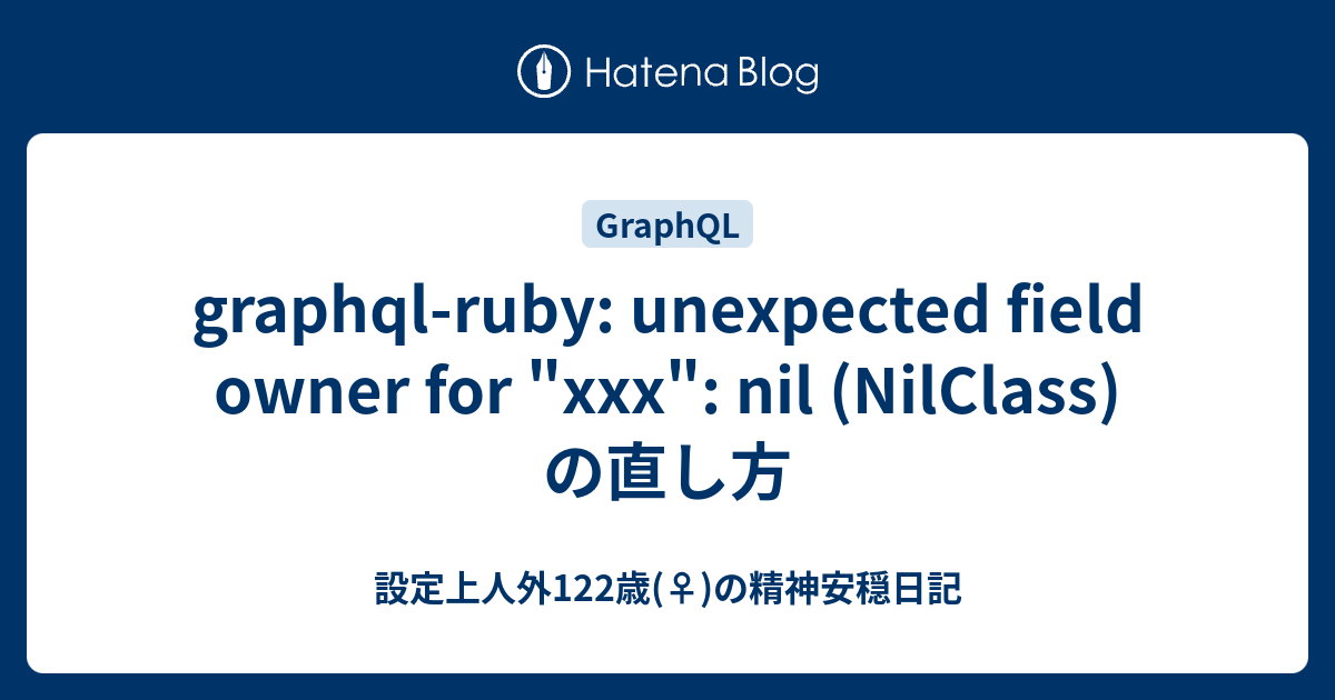 graphql-ruby: unexpected field owner for "xxx": nil (NilClass)の直し方 - 設定上人外122歳(♀)の精神安穏日記