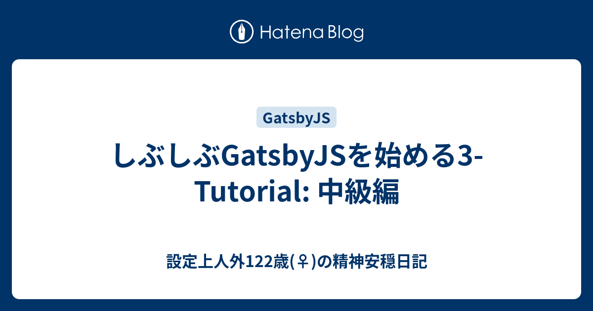 しぶしぶGatsbyJSを始める3-Tutorial: 中級編 - 設定上人外122歳(♀)の精神安穏日記