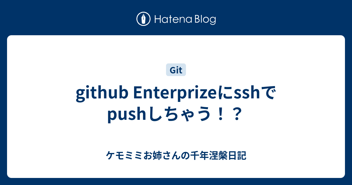 github Enterprizeにsshでpushしちゃう！？ - 設定上人外122歳(♀)の精神安穏日記