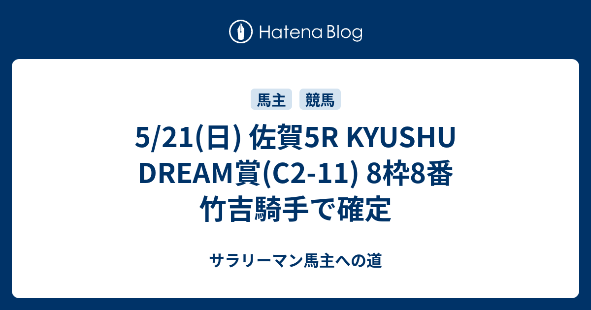 5/21(日) 佐賀5R KYUSHU DREAM賞(C2-11) 8枠8番 竹吉騎手で確定 - 新・サラリーマン馬主への道