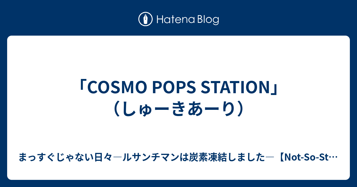 「COSMO POPS STATION」（しゅーきあーり） - 我が闘争の記録【Aufzeichnungen über unseren Kampf】