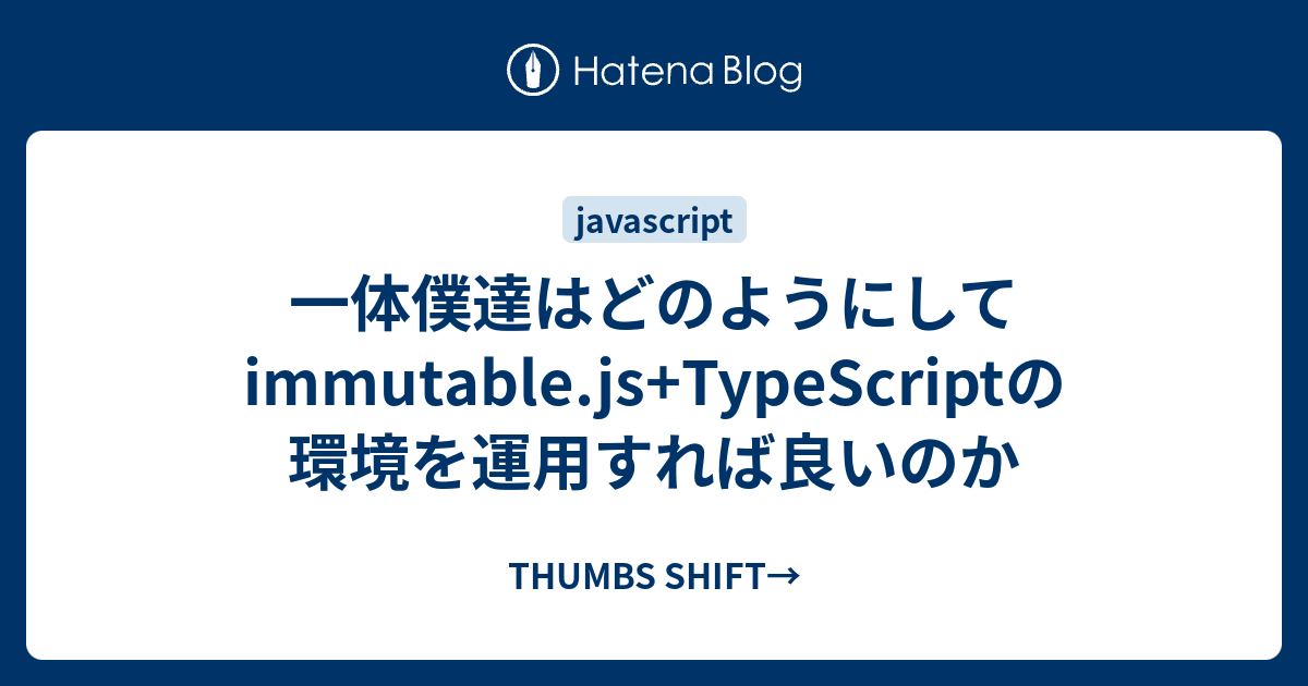一体僕達はどのようにしてimmutable.js+TypeScriptの環境を運用すれば良いのか - THUMBS SHIFT→