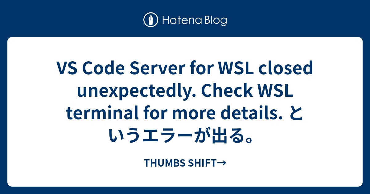 VS Code Server for WSL closed unexpectedly. Check WSL terminal for more details. というエラーが出る ...