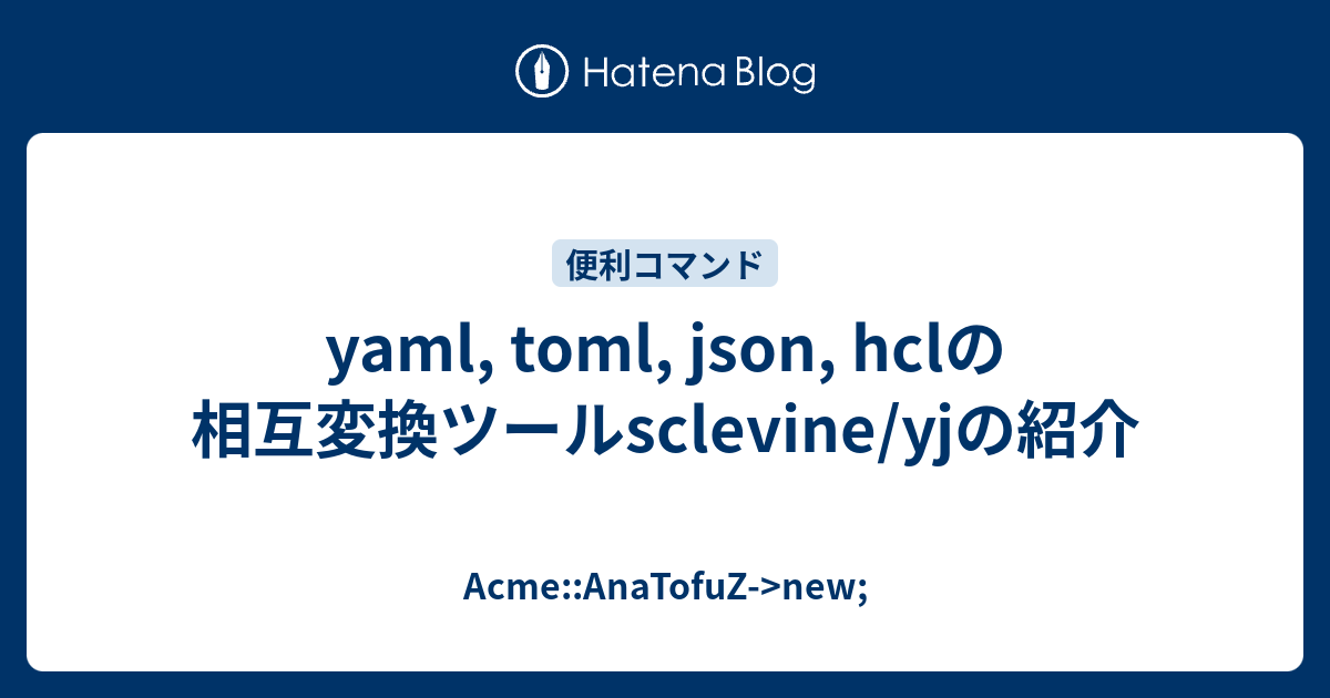 yaml, toml, json, hclの相互変換ツールsclevine/yjの紹介 - Acme::AnaTofuZ->new;
