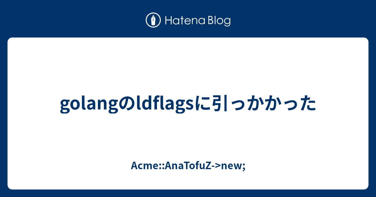 golangのldflagsに引っかかった - Acme::AnaTofuZ->new;