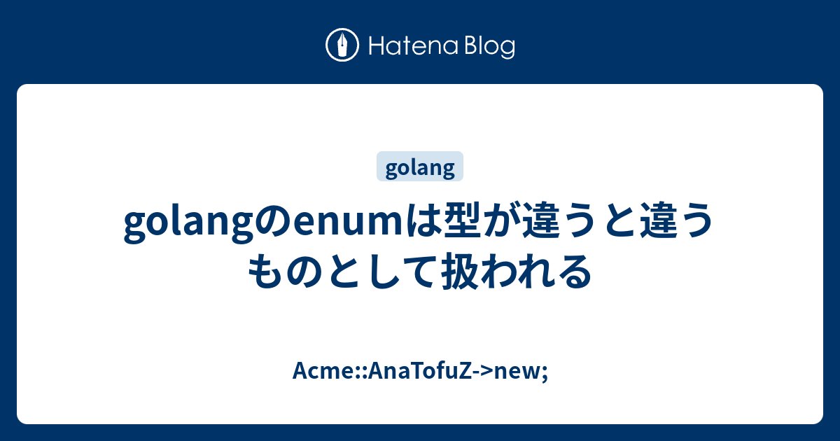 golangのenumは型が違うと違うものとして扱われる - Acme::AnaTofuZ->new;