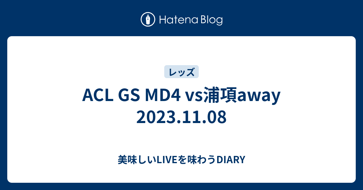 ACL GS MD4 vs浦項away 2023.11.08 - 美味しいLIVEを味わうDIARY
