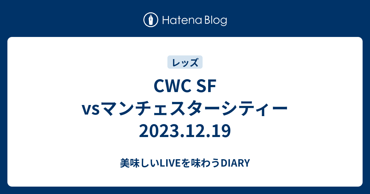 CWC SF vsマンチェスターシティー 2023.12.19 - 美味しいLIVEを味わうDIARY