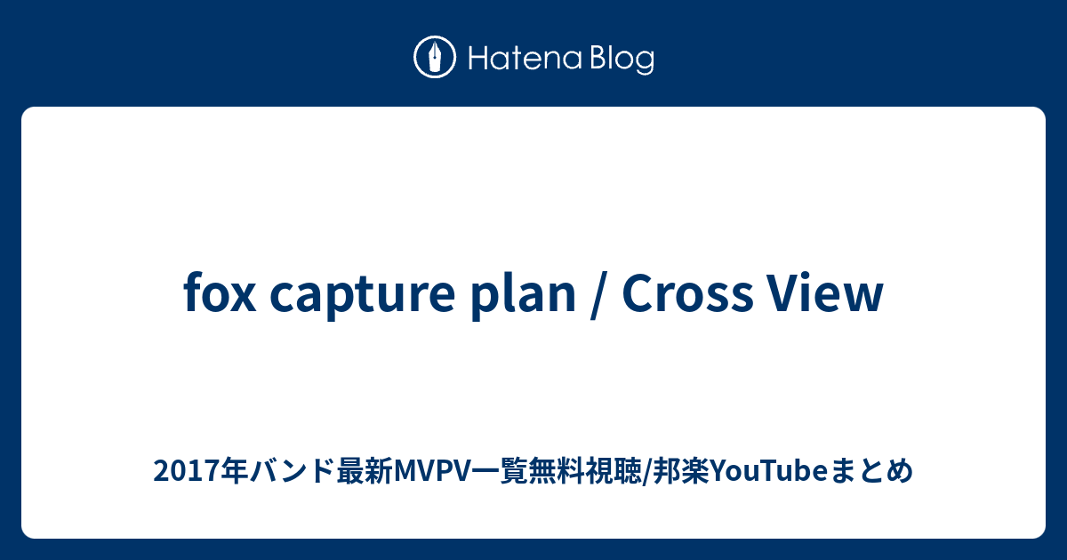 fox capture plan / Cross View - 2017年バンド最新MVPV一覧無料視聴/邦楽YouTubeまとめ