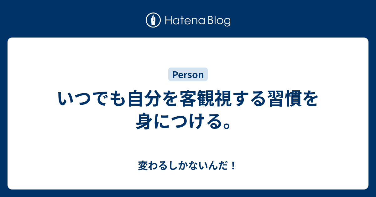 いつでも自分を客観視する習慣を身につける。 変わるしかないんだ！ 