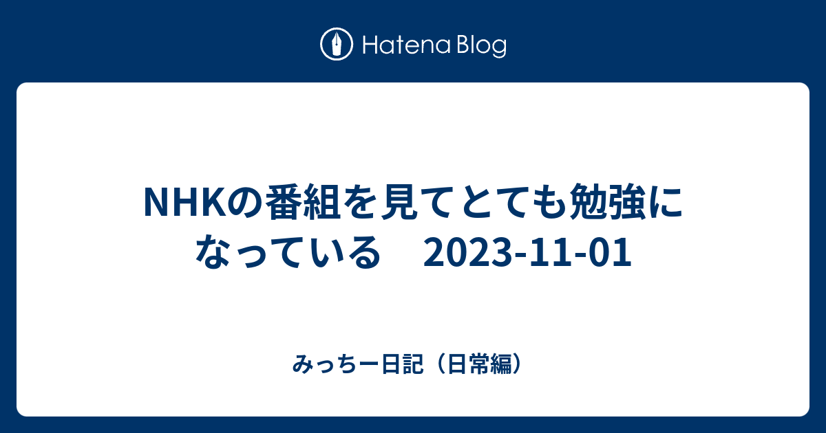 NHKの番組を見てとても勉強になっている 2023-11-01 - みっちー日記（日常編）