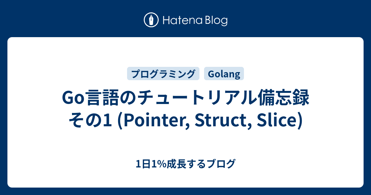 Go言語のチュートリアル備忘録 その1 (Pointer, Struct, Slice) - 1日1%成長するブログ