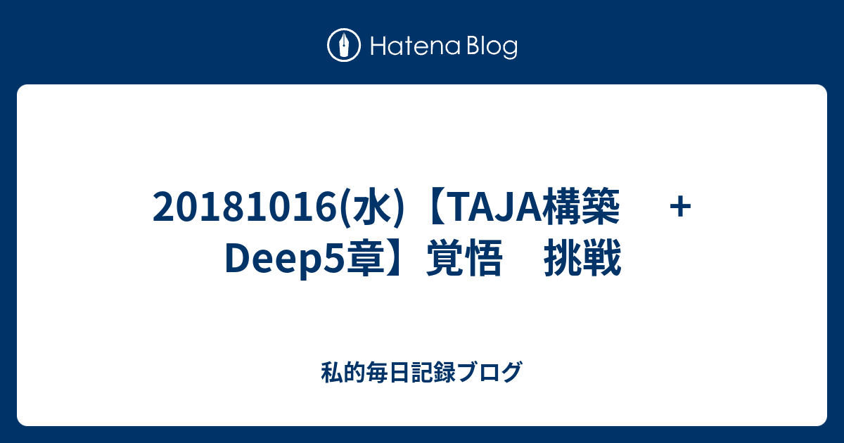 20181016(水)【TAJA構築 + Deep5章】覚悟 挑戦 - 私的毎日記録ブログ