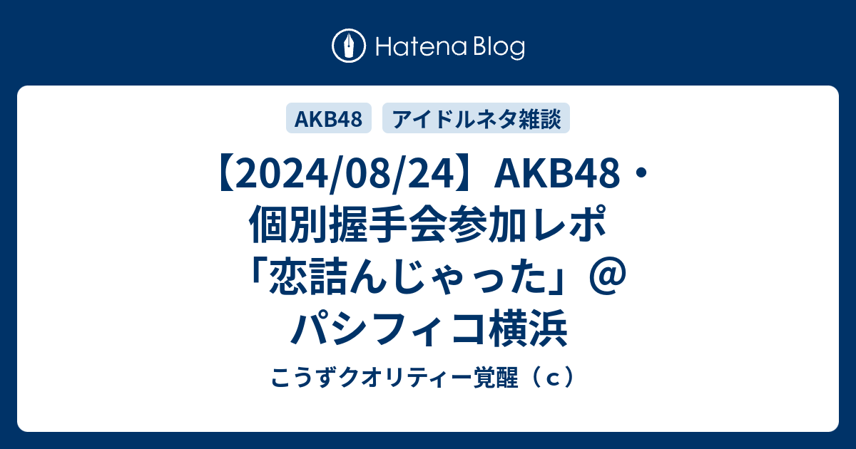 【2024/08/24】AKB48・個別握手会参加レポ「恋詰んじゃった」＠パシフィコ横浜 - こうずクオリティー覚醒（c）