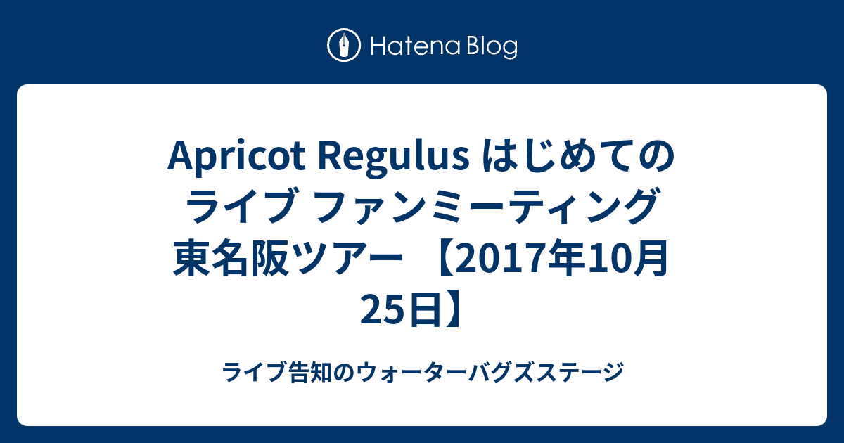 Apricot Regulus はじめてのライブ ファンミーティング 東名阪ツアー 【2017年10月25日】 - ライブ告知のウォーターバグズステージ