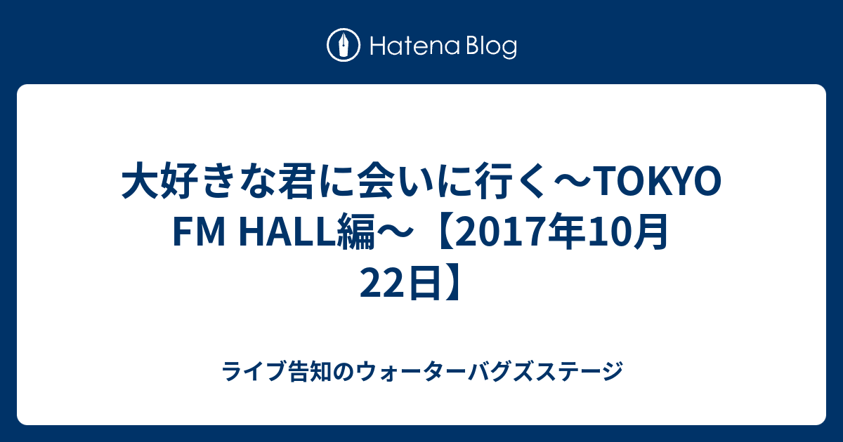 大好きな君に会いに行く〜TOKYO FM HALL編〜【2017年10月22日】 - ライブ告知のウォーターバグズステージ