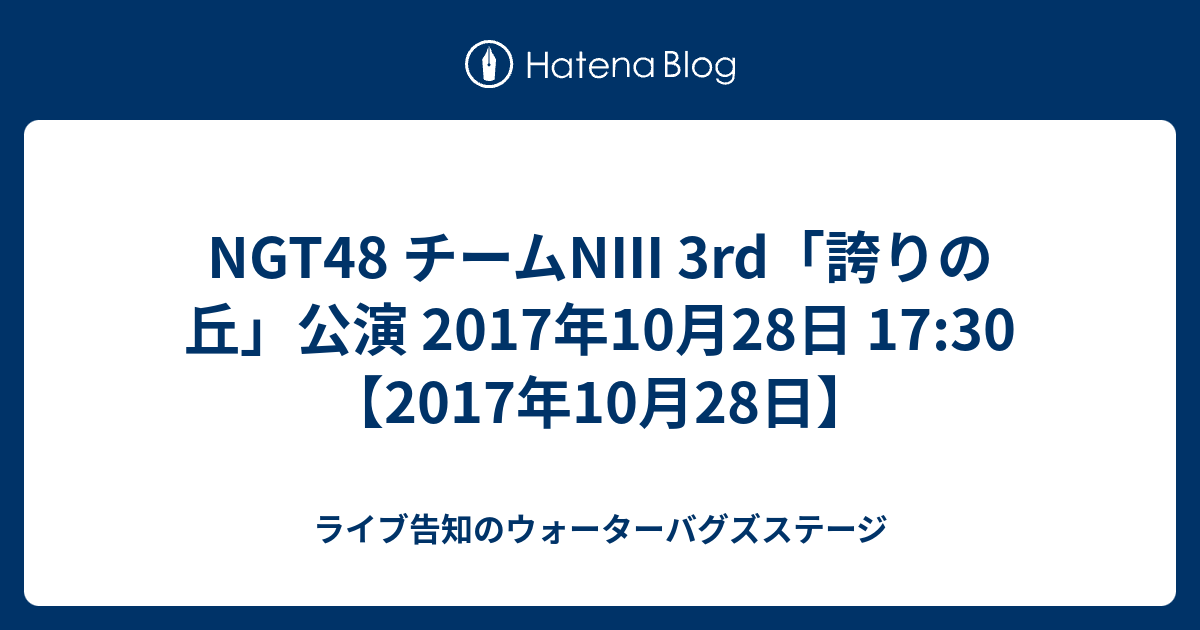 NGT48 チームNIII 3rd「誇りの丘」公演 2017年10月28日 17:30【2017年10月28日】 - ライブ告知のウォーターバグズステージ