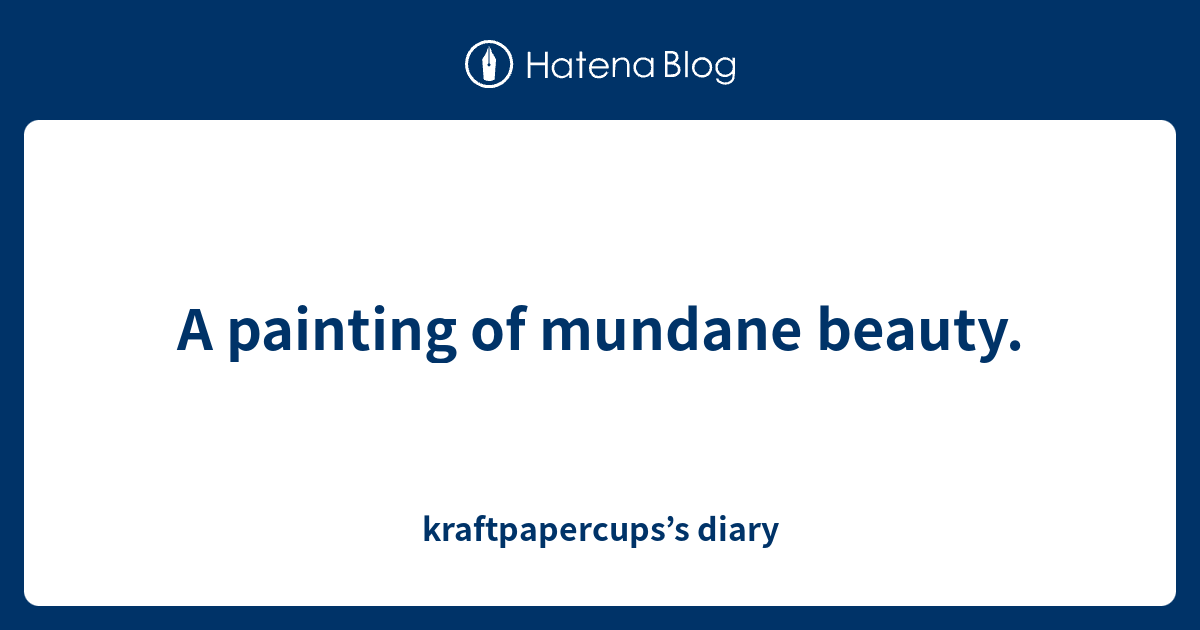 A painting of mundane beauty. - kraftpapercups’s diary