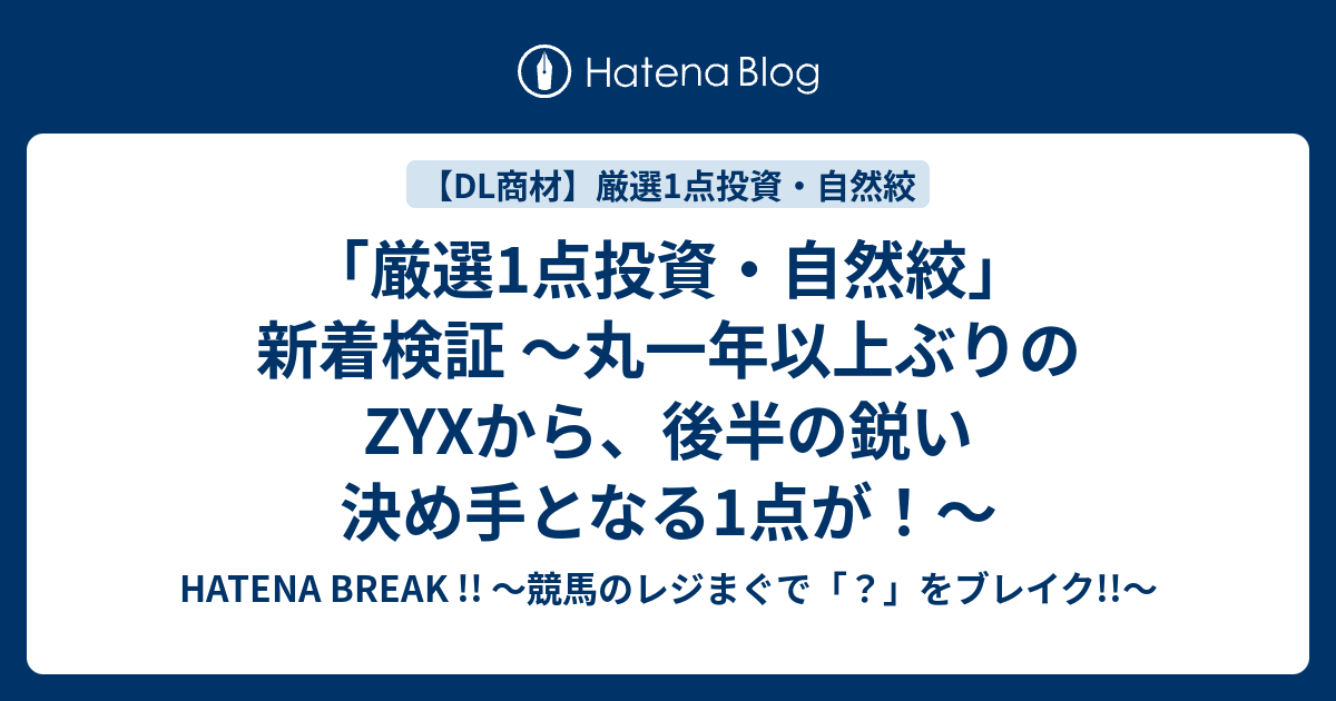 「厳選1点投資・自然絞」新着検証 ～丸一年以上ぶりのZYXから、後半の鋭い決め手となる1点が！～ - HATENA BREAK !! ～競馬の ...