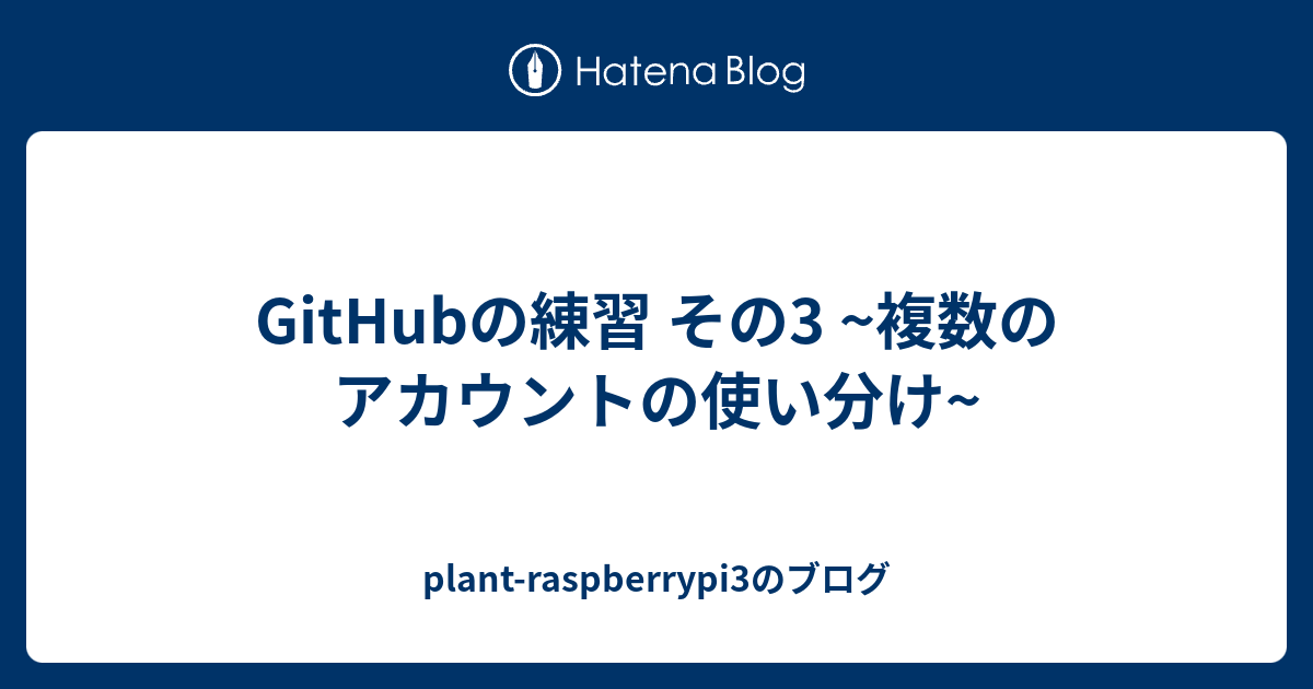 GitHubの練習 その3 ~複数のアカウントの使い分け~ - plant-raspberrypi3のブログ