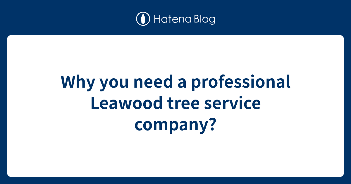 Why you need a professional Leawood tree service company?