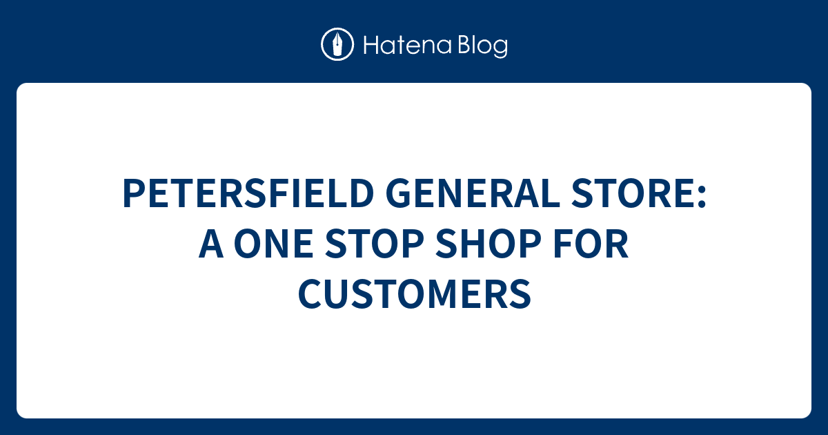 PETERSFIELD GENERAL STORE: A ONE STOP SHOP FOR CUSTOMERS