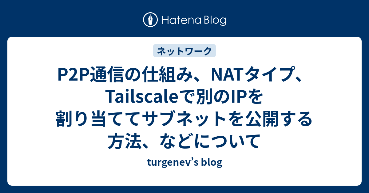 P2P通信の仕組み、NATタイプ、Tailscaleで別のIPを割り当ててサブネットを公開する方法、などについて - turgenev’s blog