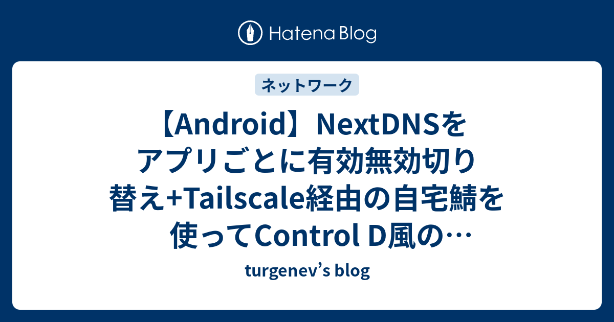 【Android】NextDNSをアプリごとに有効無効切り替え+Tailscale経由の自宅鯖を使ってControl D風のトラフィック転送 ...