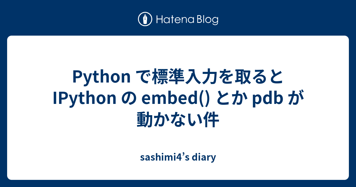 Python で標準入力を取ると IPython の embed() とか pdb が動かない件 - sashimi4’s diary