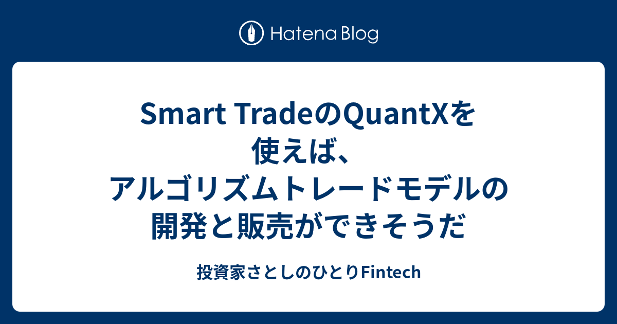 Smart TradeのQuantXを使えば、アルゴリズムトレードモデルの開発と販売ができそうだ - 投資家さとしのひとりFintech