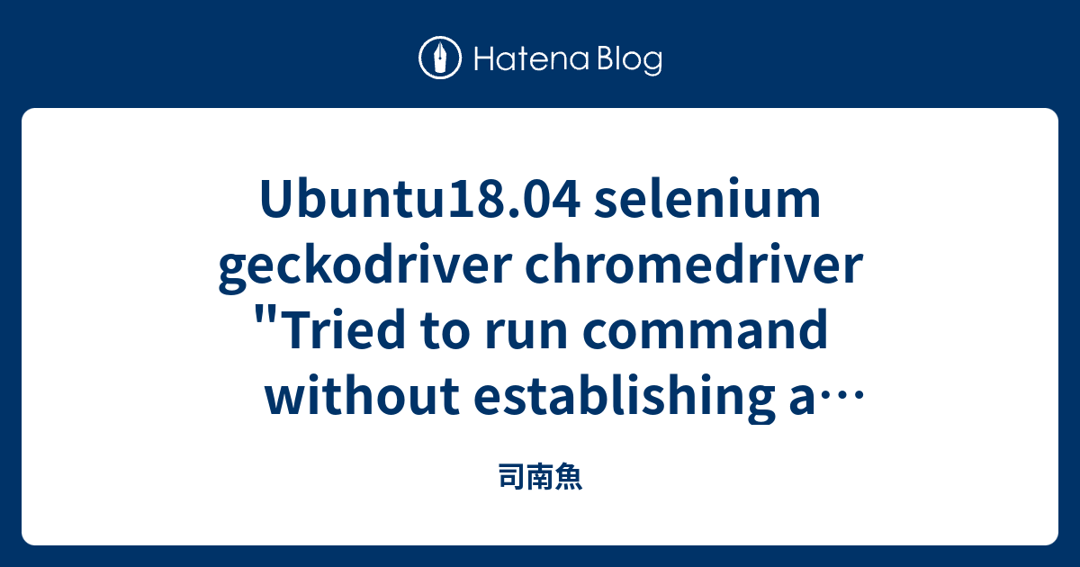 Ubuntu18.04 selenium geckodriver chromedriver "Tried to run command without establishing a ...