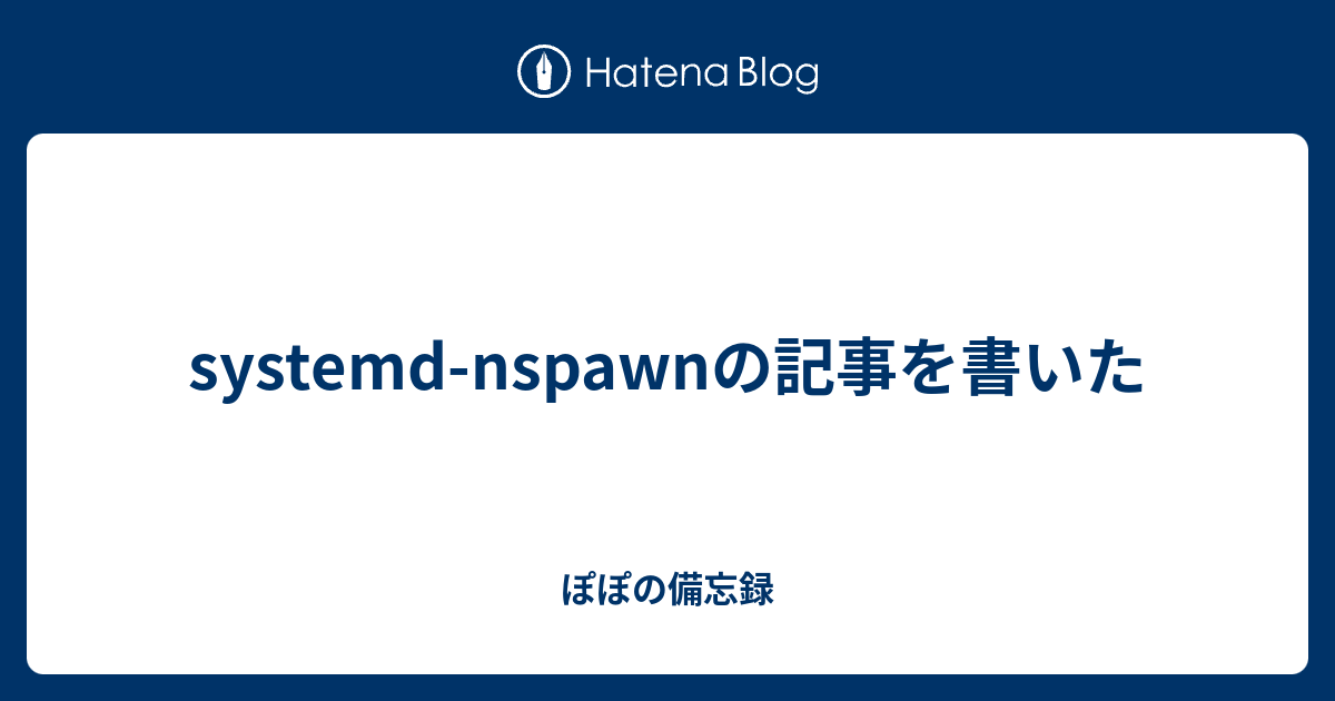 systemd-nspawnの記事を書いた - ぽぽの備忘録