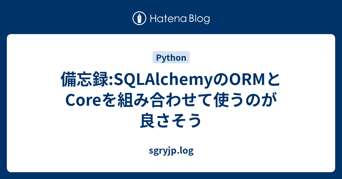 備忘録:SQLAlchemyのORMとCoreを組み合わせて使うのが良さそう - sgryjp.log