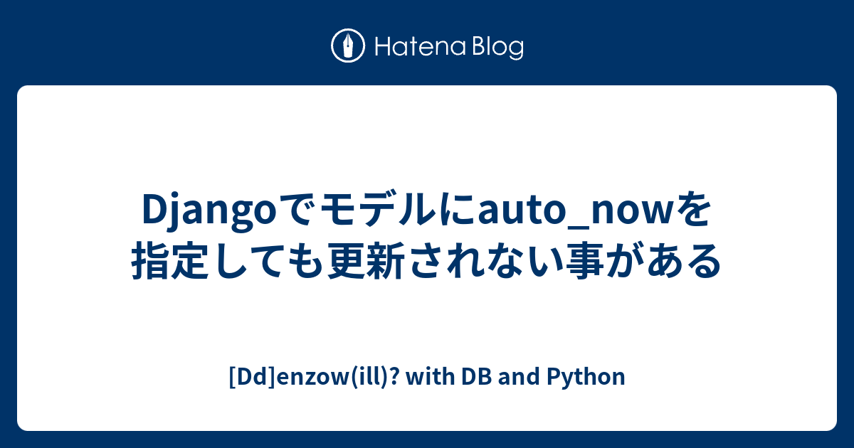 Djangoでモデルにauto_nowを指定しても更新されない事がある - [Dd]enzow(ill)? with DB and Python