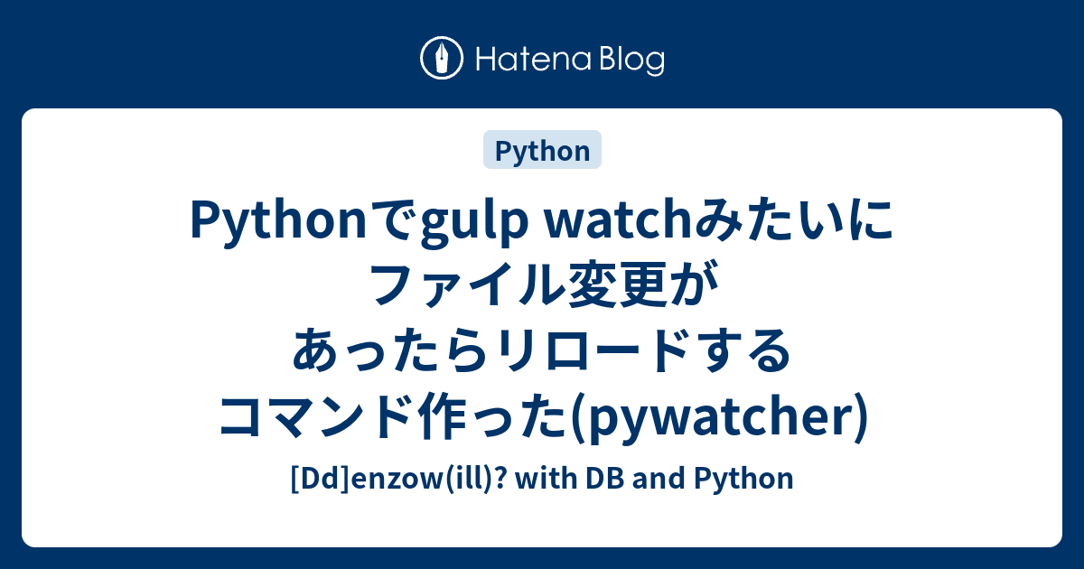 Pythonでgulp watchみたいにファイル変更があったらリロードするコマンド作った(pywatcher) - [Dd]enzow(ill)? with DB and Python