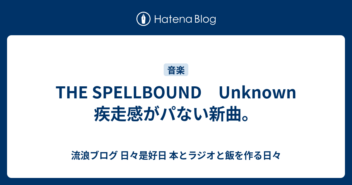 THE SPELLBOUND Unknown 疾走感がパない新曲。 - 流浪ブログ 日々是好日 本とラジオと飯を作る日々