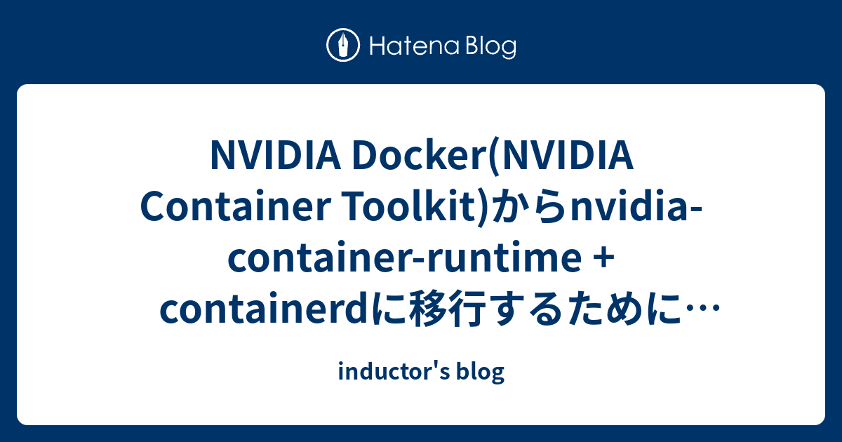 NVIDIA Docker(NVIDIA Container Toolkit)からnvidia-container-runtime + containerdに移行するために知っておくべきこと ...