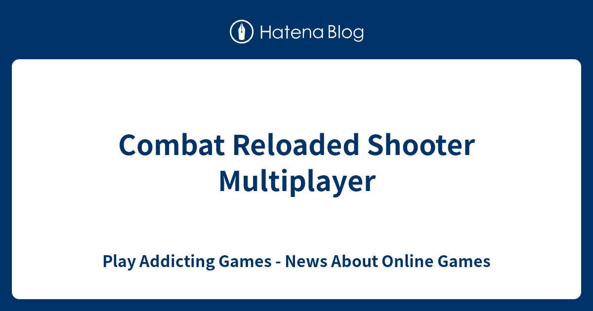 Combat Reloaded Shooter Multiplayer - Play Addicting Games - News About ...