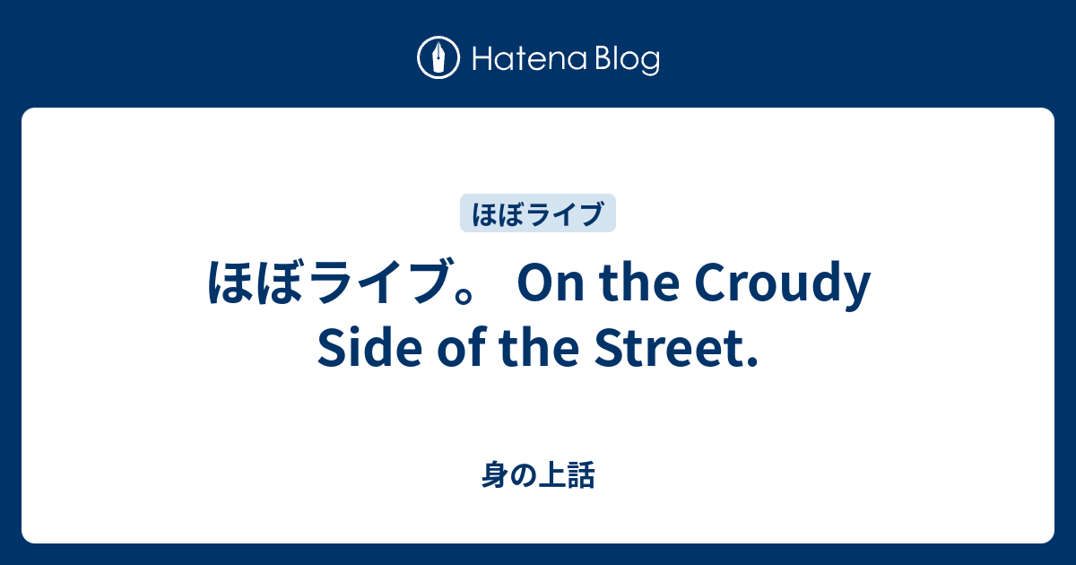 ほぼライブ。 On the Croudy Side of the Street. - 身の上話