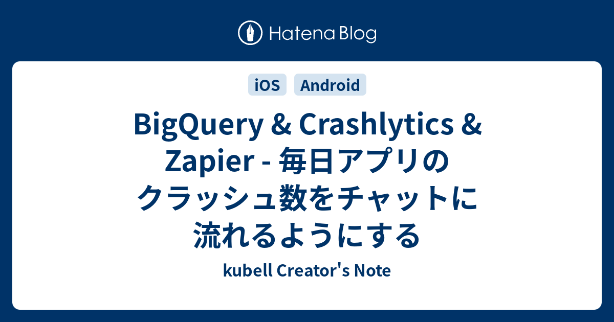 BigQuery & Crashlytics & Zapier - 毎日アプリのクラッシュ数をチャットに流れるようにする - kubell Creator's Note
