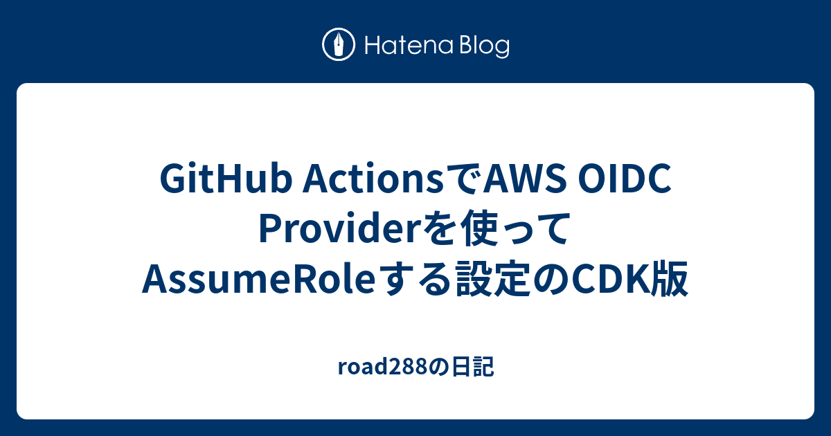GitHub ActionsでAWS OIDC Providerを使ってAssumeRoleする設定のCDK版 - road288の日記