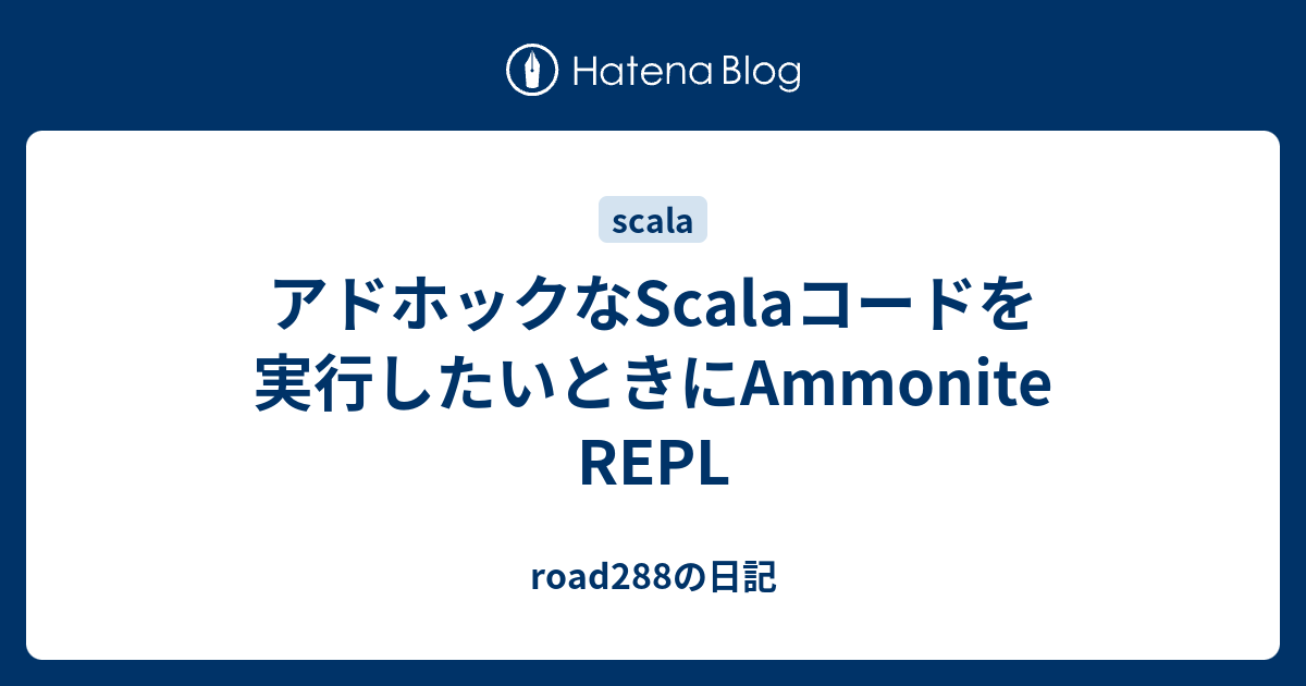 アドホックなScalaコードを実行したいときにAmmonite REPL - road288の日記