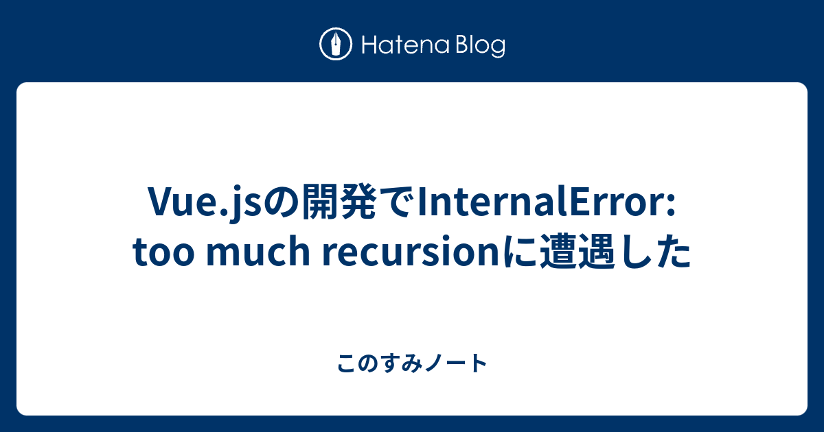 Vue.jsの開発でInternalError: too much recursionに遭遇した - このすみノート