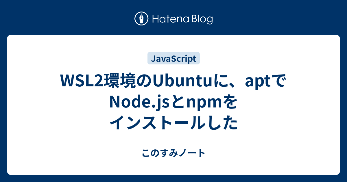 WSL2環境のUbuntuに、aptでNode.jsとnpmをインストールした - このすみノート