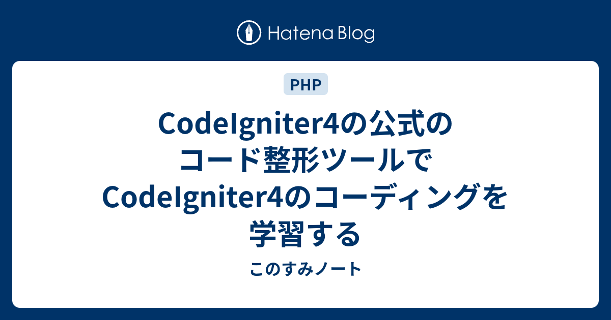 CodeIgniter4の公式のコード整形ツールでCodeIgniter4のコーディングを学習する - このすみノート
