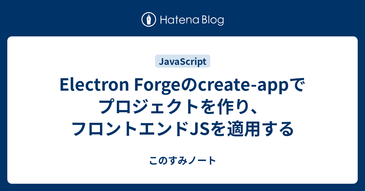 Electron Forgeのcreate-appでプロジェクトを作り、フロントエンドJSを適用する - このすみノート