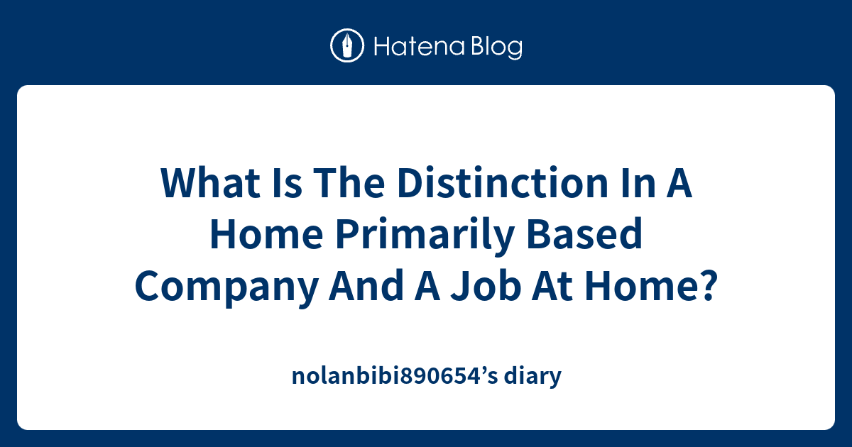 What Is The Distinction In A Home Primarily Based Company And A Job At ...
