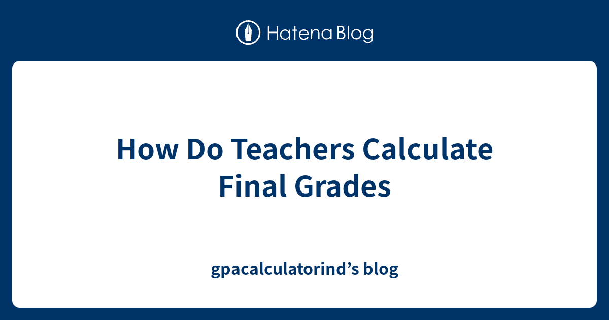 How Do Teachers Calculate Final Grades - gpacalculatorind’s blog
